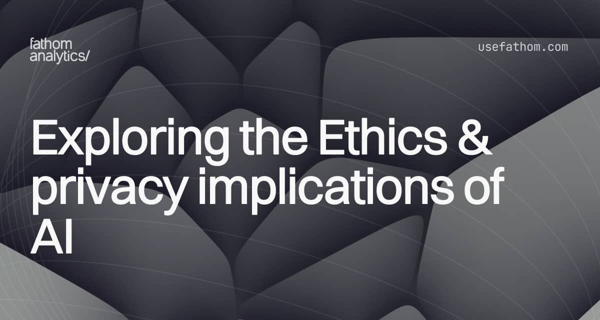 Exploring the Ethics and privacy implications of AI - Fathom Analytics Exploring the Ethics and privacy implications of AI - Fathom Analytics