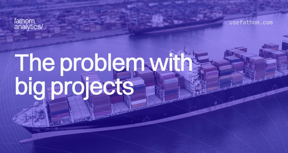 The problem with big projects - Fathom Analytics