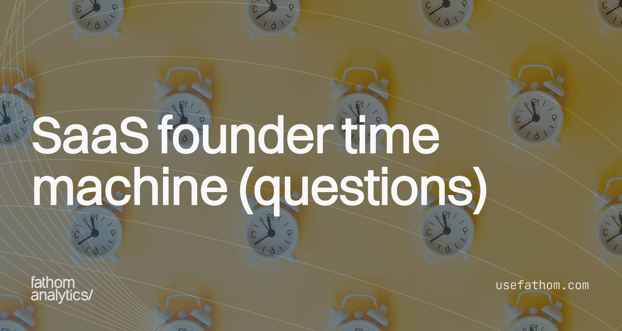 SaaS founder time machine (questions) - Fathom Analytics